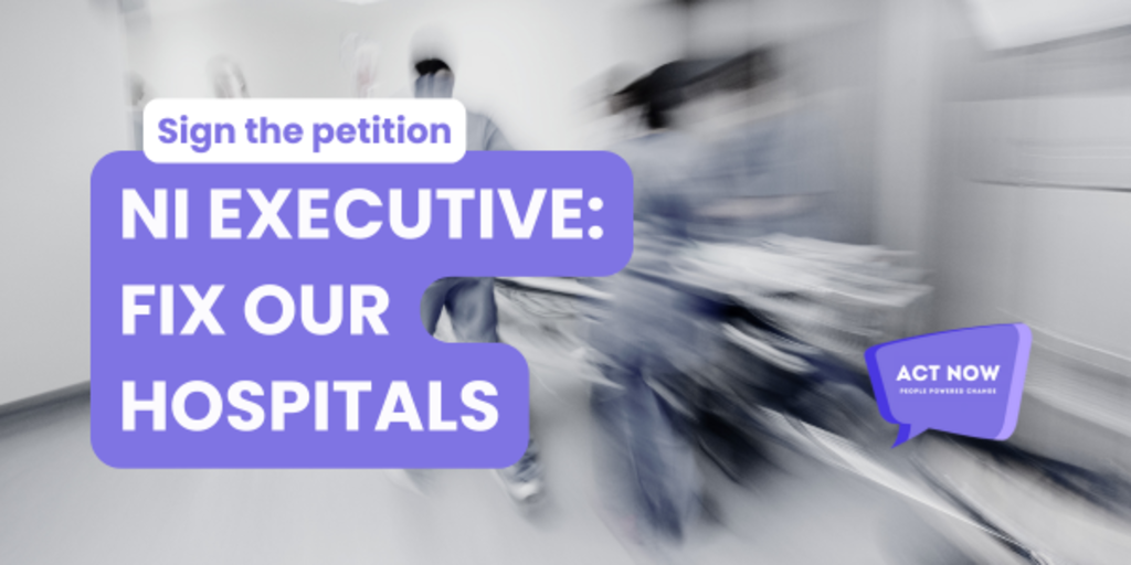 Sign Now: Northern Ireland Executive Fix Our Hospitals | Act Now
